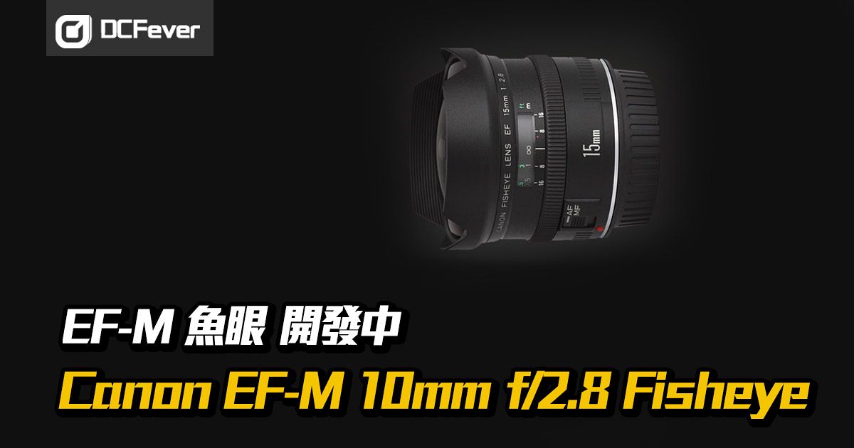 【EF-M 魚眼】Canon EF-M 10mm f/2.8 Fisheye 開發中 - DCFever.com